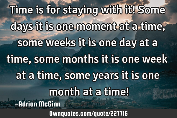 Time is for staying with it! Some days it is one moment at a: OwnQuotes.com