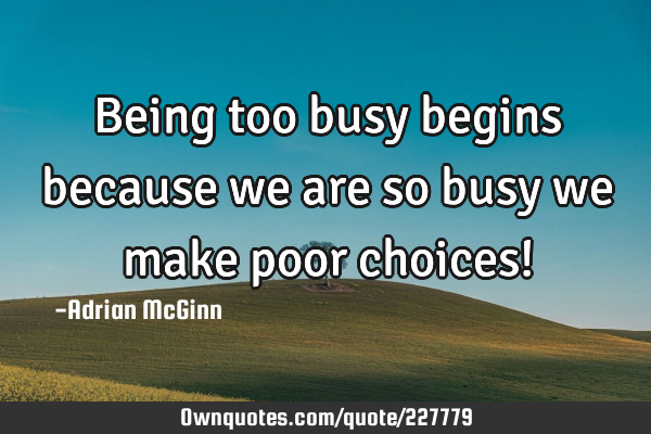Being too busy begins because we are so busy we make poor: OwnQuotes.com