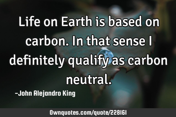 Life on Earth is based on carbon. In that sense I definitely: OwnQuotes.com
