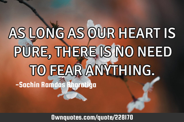 AS LONG AS OUR HEART IS PURE, THERE IS NO NEED TO FEAR ANYTHING ...