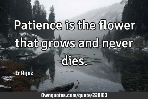 Patience is the flower that grows and never dies.: OwnQuotes.com