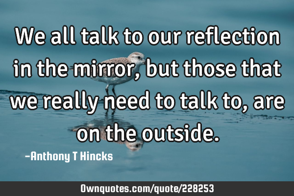 We all talk to our reflection in the mirror, but those that we ...
