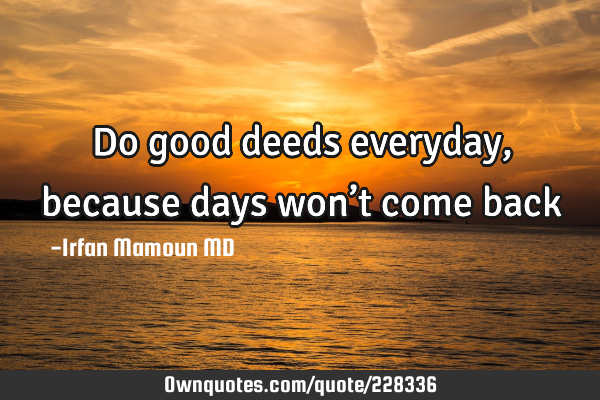 Do good deeds everyday, because days won’t come back: OwnQuotes.com