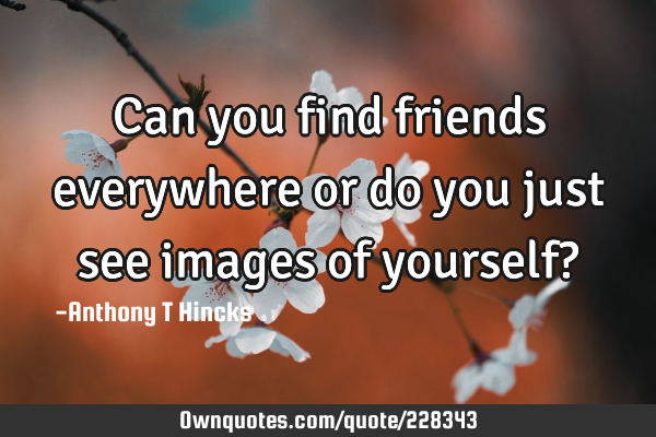 Can you find friends everywhere or do you just see images of: OwnQuotes.com