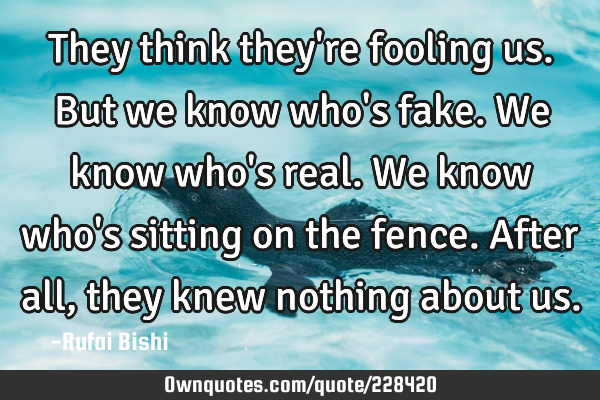 They think they're fooling us. But we know who's fake. W: OwnQuotes.com