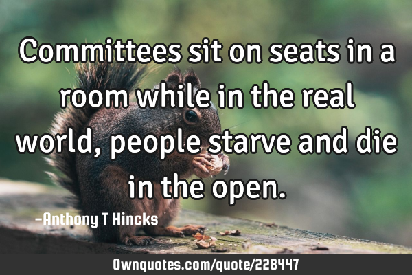 Committees sit on seats in a room while in the real world,: OwnQuotes.com