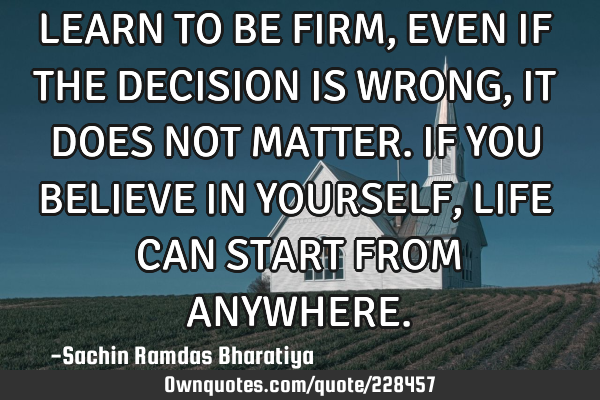 LEARN TO BE FIRM, EVEN IF THE DECISION IS WRONG, IT DOES NOT MAT ...