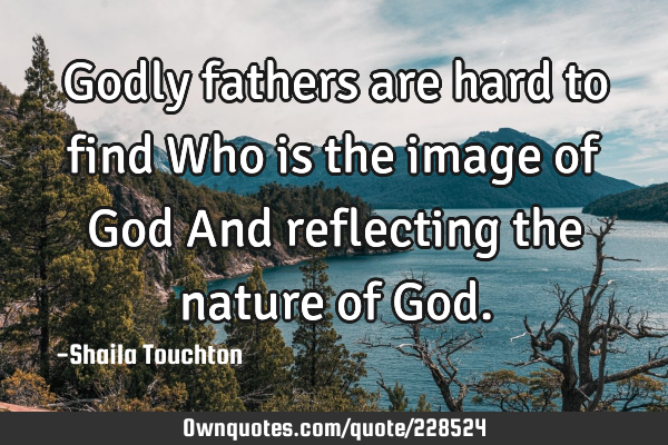 Godly fathers are hard to find Who is the image of God And: OwnQuotes.com