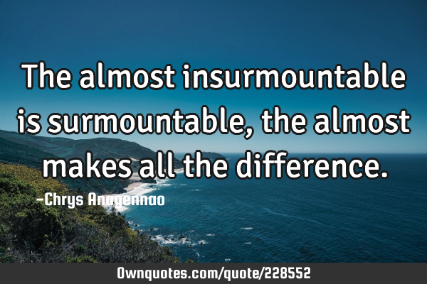 The almost insurmountable is surmountable, the almost makes all ...
