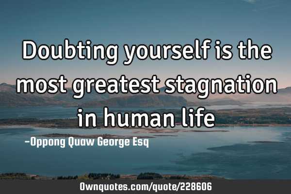Doubting yourself is the most greatest stagnation in human life ...