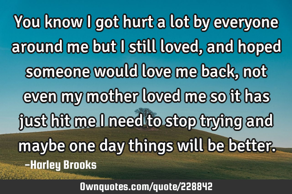 You know I got hurt a lot by everyone around me but i still: OwnQuotes.com