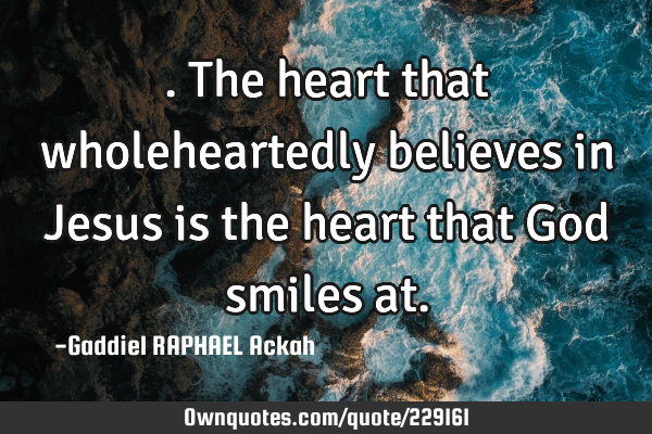 . The heart that wholeheartedly believes in Jesus is the heart ...