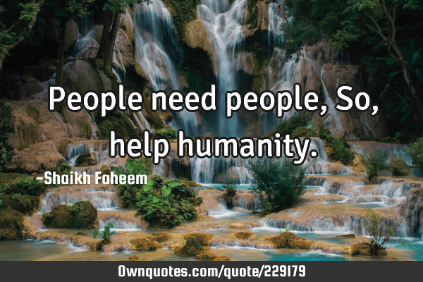 People need people, So, help humanity.: OwnQuotes.com
