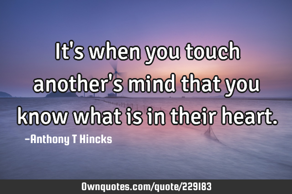 It's when you touch another's mind that you know what is in: OwnQuotes.com