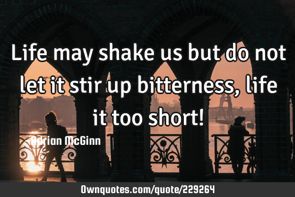 Life may shake us but do not let it stir up bitterness, life it ...