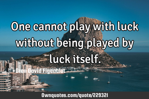 One cannot play with luck without being played by luck itself ...