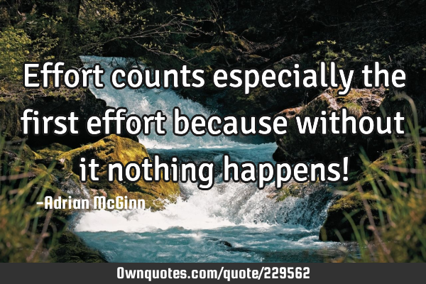 Effort counts especially the first effort because without it: OwnQuotes.com