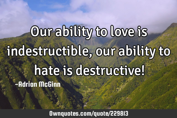 Our ability to love is indestructible, our ability to hate is ...