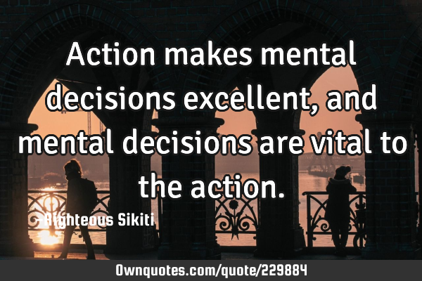 Action makes mental decisions excellent, and mental decisions ...