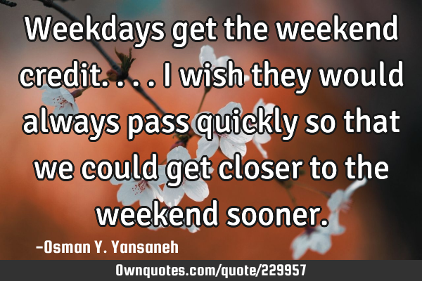 Weekdays get the weekend credit.... I wish they would always: OwnQuotes.com