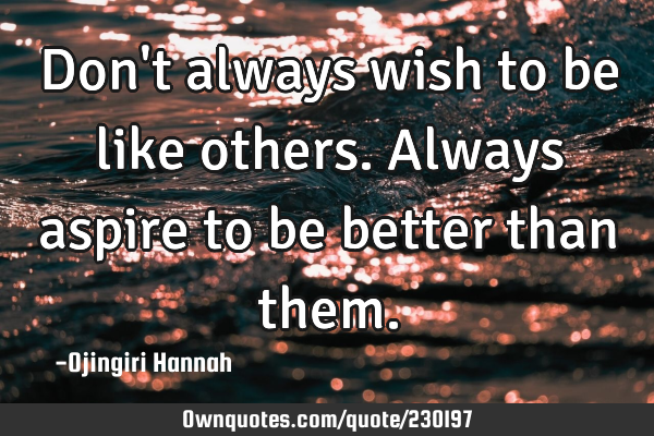 Don't always wish to be like others. Always aspire to be: OwnQuotes.com