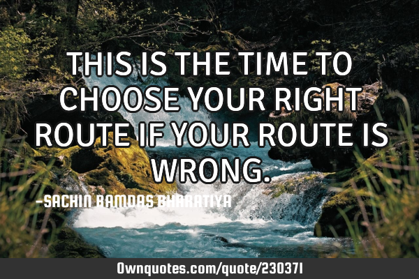 THIS IS THE TIME TO CHOOSE YOUR RIGHT ROUTE IF YOUR ROUTE IS WRO ...