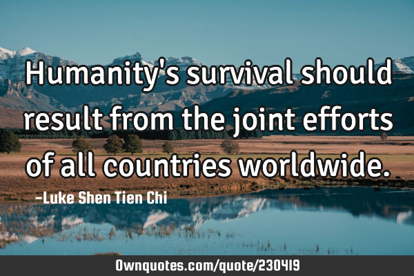 Humanity's survival should result from the joint efforts of all ...