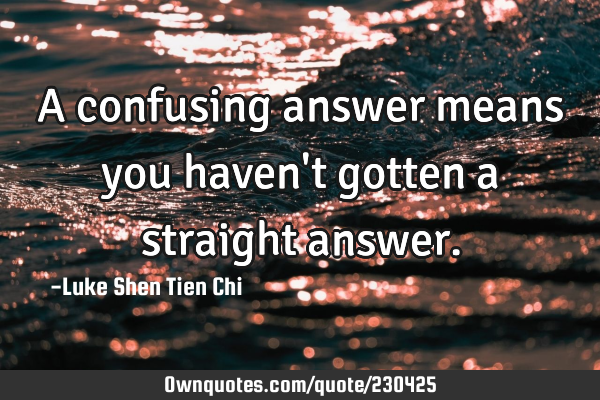 A confusing answer means you haven't gotten a straight answer ...