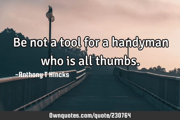 Be not a tool for a handyman who is all thumbs.: OwnQuotes.com