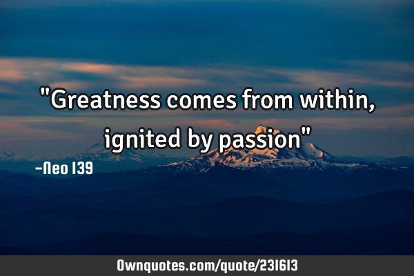 "Greatness comes from within, ignited by passion": OwnQuotes.com