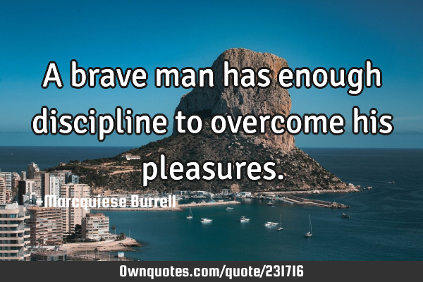 A brave man has enough discipline to overcome his pleasures.: OwnQuotes.com