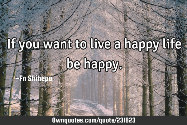 If you want to live a happy life be happy.: OwnQuotes.com