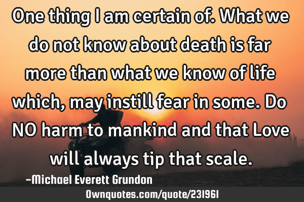 One thing I am certain of. What we do not know about death is ...