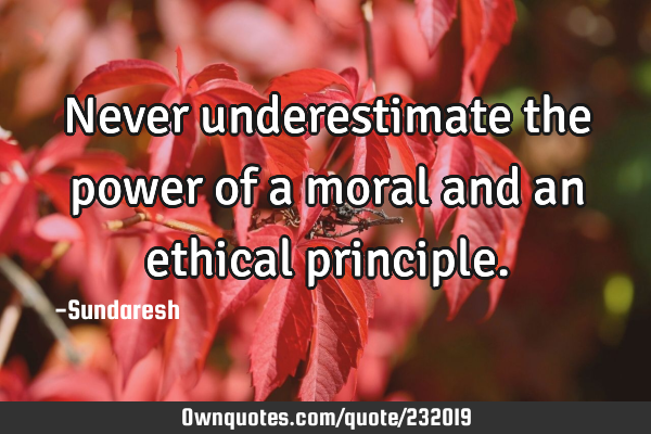 Never underestimate the power of a moral and an ethical: OwnQuotes.com