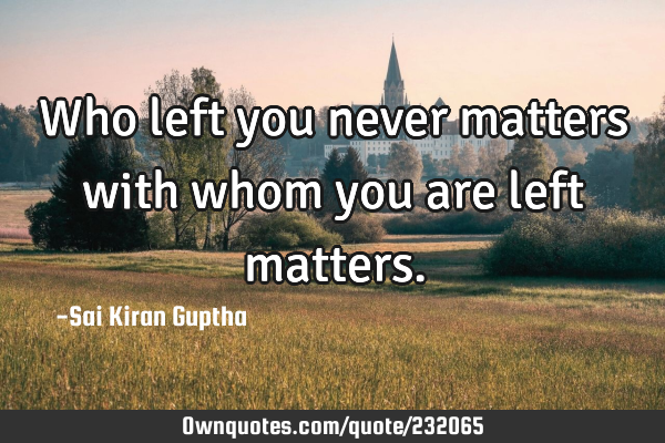 Who left you never matters with whom you are left matters.: OwnQuotes.com