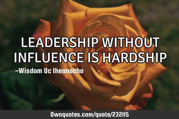 LEADERSHIP WITHOUT INFLUENCE IS HARDSHIP: OwnQuotes.com