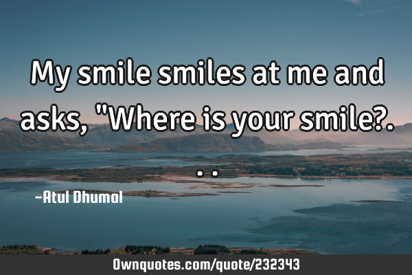 My smile smiles at me and asks, "Where is your smile?...: OwnQuotes.com
