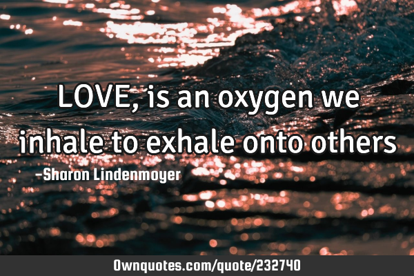 LOVE, is an oxygen we inhale to exhale onto others: OwnQuotes.com