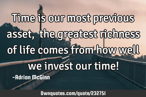 Time is our most previous asset, ﻿the greatest richness of: OwnQuotes.com