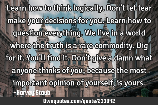 Learn how to think logically. Don’t let fear make your: OwnQuotes.com