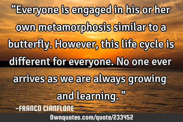 “Everyone is engaged in his or her own metamorphosis similar: OwnQuotes.com