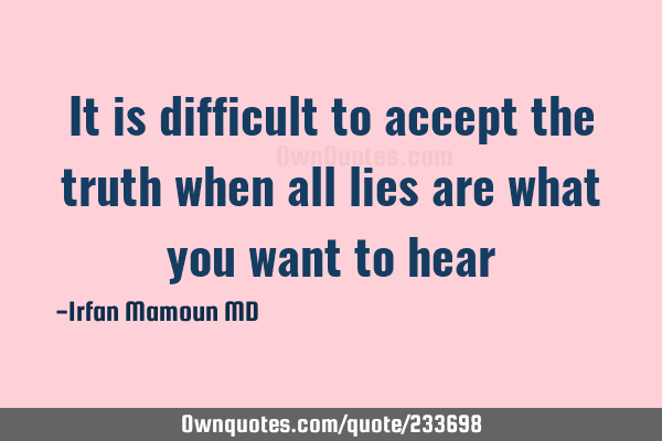 It is difficult to accept the truth when all lies are what you ...