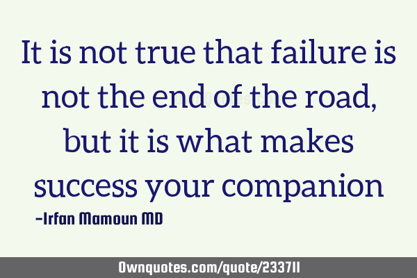 It is not true that failure is not the end of the road, but it ...