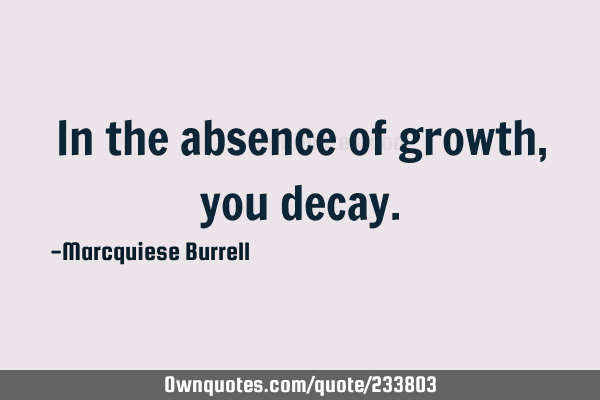 In the absence of growth, you decay.: OwnQuotes.com