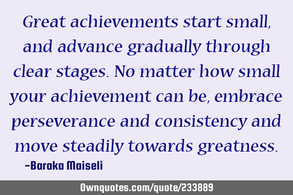 Great achievements start small, and advance gradually through ...