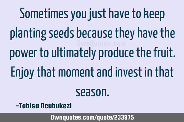 Sometimes you just have to keep planting seeds because they: OwnQuotes.com
