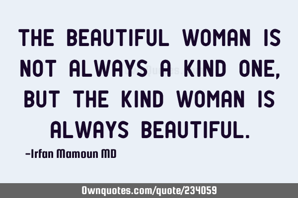 The beautiful woman is not always a kind one, but the kind: OwnQuotes.com