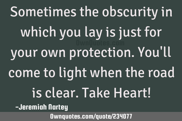 Sometimes the obscurity in which you lay is just for your own ...