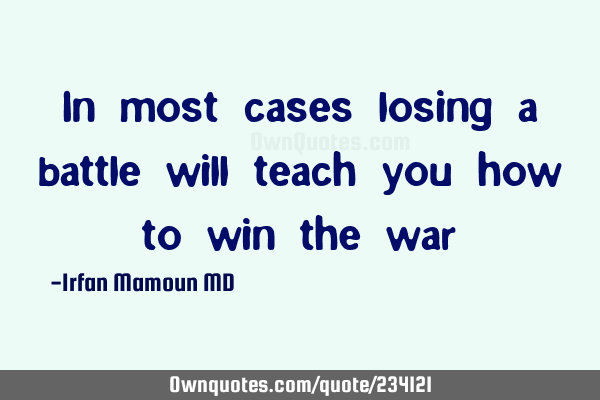 In most cases losing a battle will teach you how to win the war ...