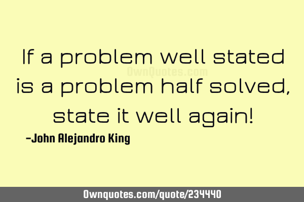 If a problem well stated is a problem half solved, state it: OwnQuotes.com